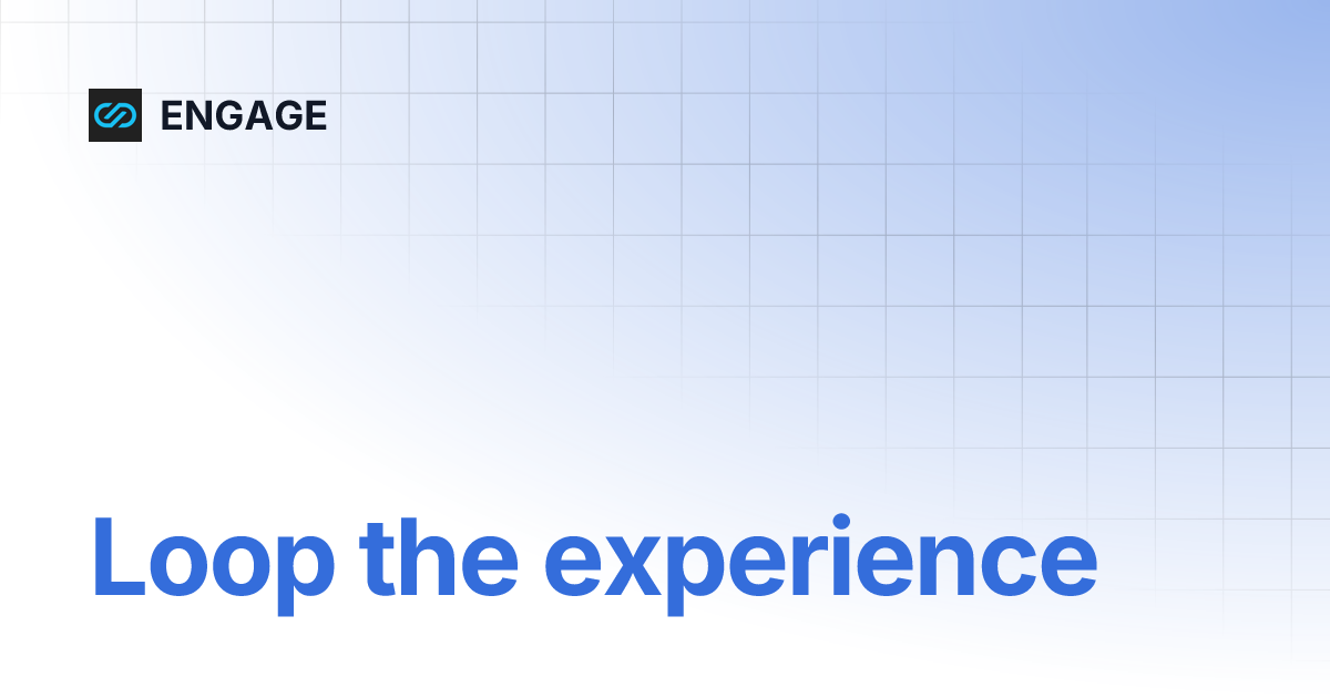 Loop the experience | ENGAGE